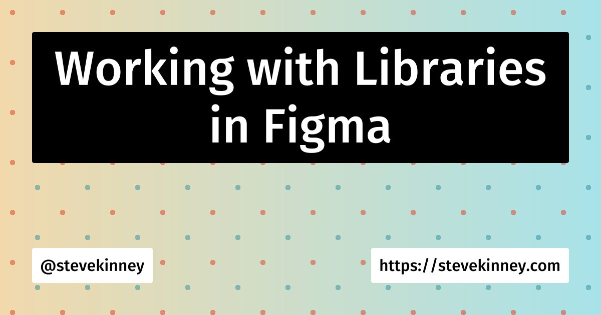 Working with Libraries in Figma | Figma for Developers | Steve Kinney